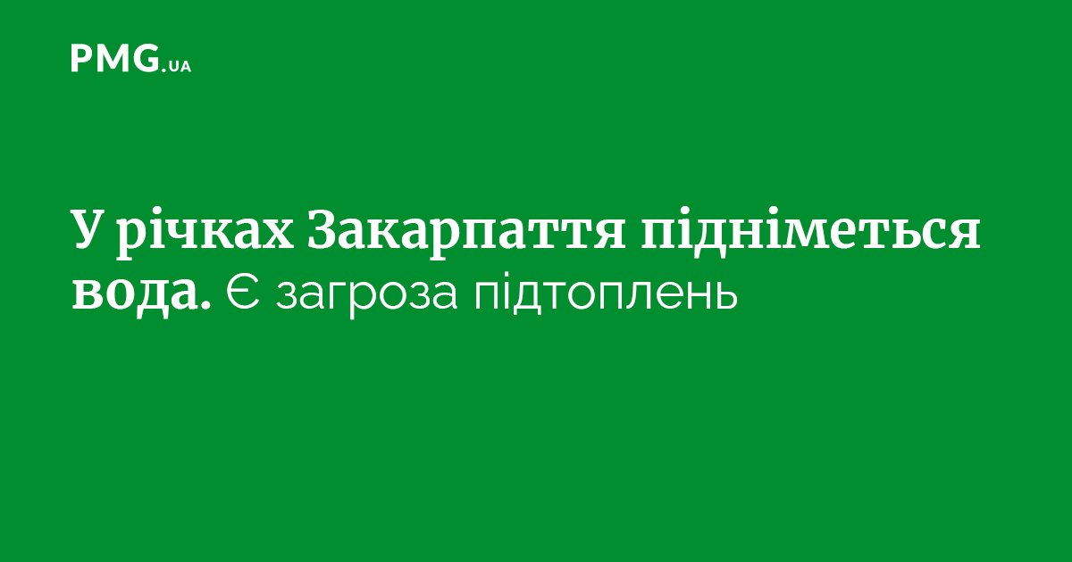 У річках Закарпаття підніметься вода. Є загроза підтоплень — PMG.ua