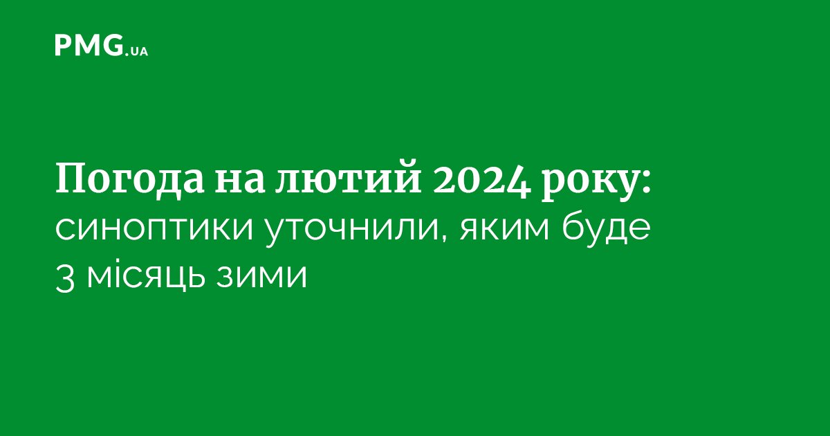Погода на лютий 2024 року: синоптики уточнили, яким буде 3 місяць зими — PMG.ua