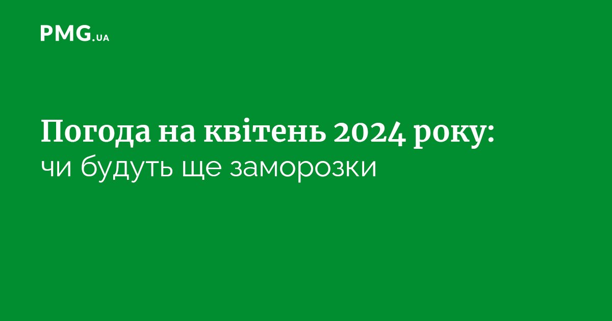 Погода на квітень 2024 року: чи будуть ще заморозки — PMG.ua