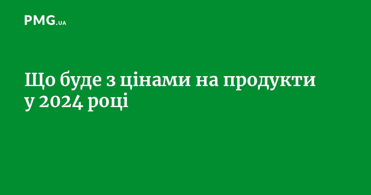 Що буде з цінами на продукти у 2024 році — PMG.ua