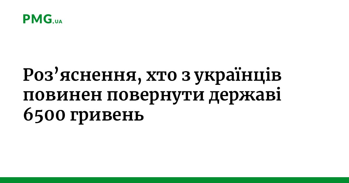Роз’яснення, хто з українців повинен повернути державі 6500 гривень — PMG.ua