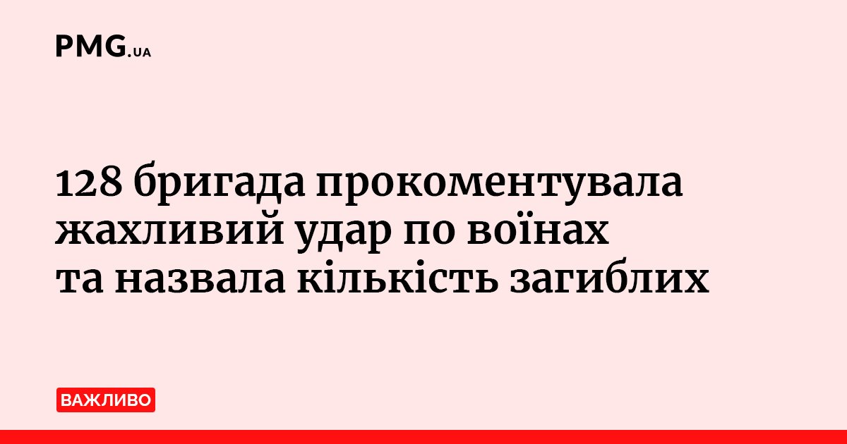 128 бригада офіційно прокоментувала жахливий удар по воїнах та назвала кількість загиблих — PMG.ua