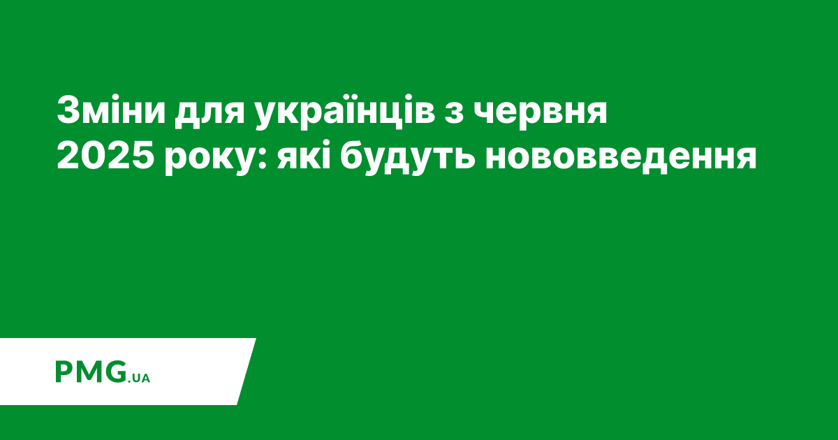 Зміни для українців з червня 2025 року: які будуть нововведення — PMG.ua